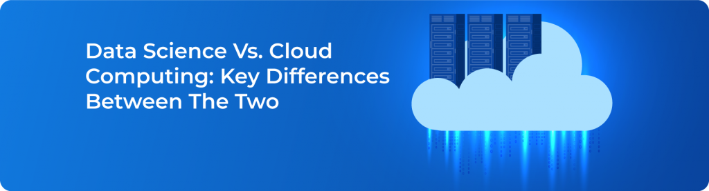 Data Science Vs. Cloud Computing: Differences Between The Two